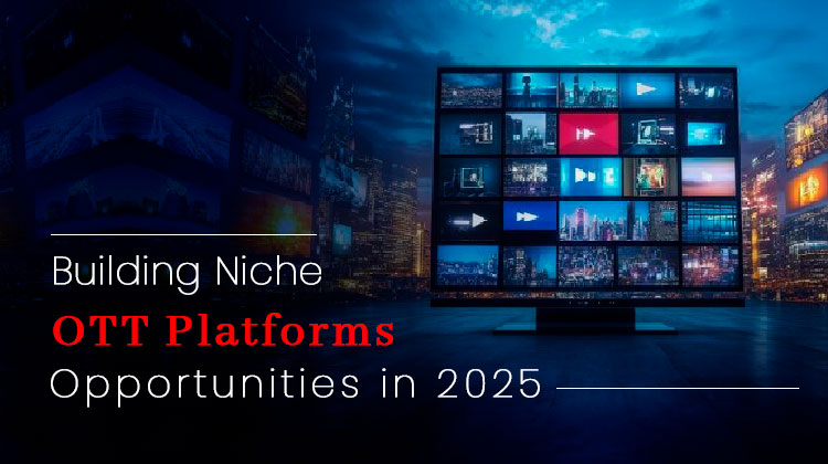 Building Niche OTT Platforms: Opportunities in 2025